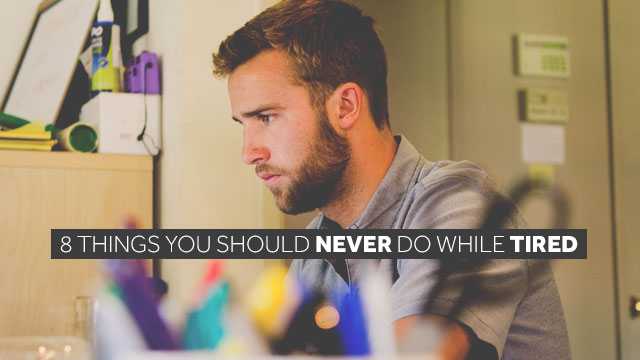 8 Things you should never do while tired